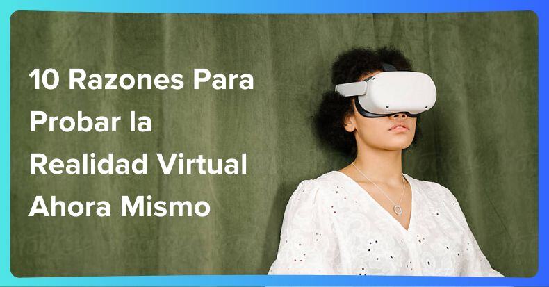 ¡10 Razones Para Probar la Realidad Virtual Ahora Mismo!